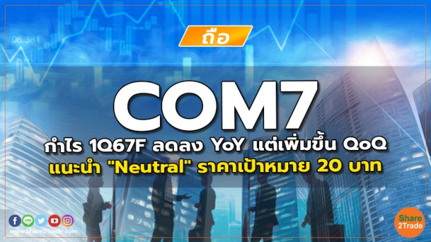 COM7 กำไร 1Q67F ลดลง YoY แต่เพิ่มขึ้น QoQ แนะนำ "Neutral" ราคาเป้าหมาย 20 บาท | Share2Trade